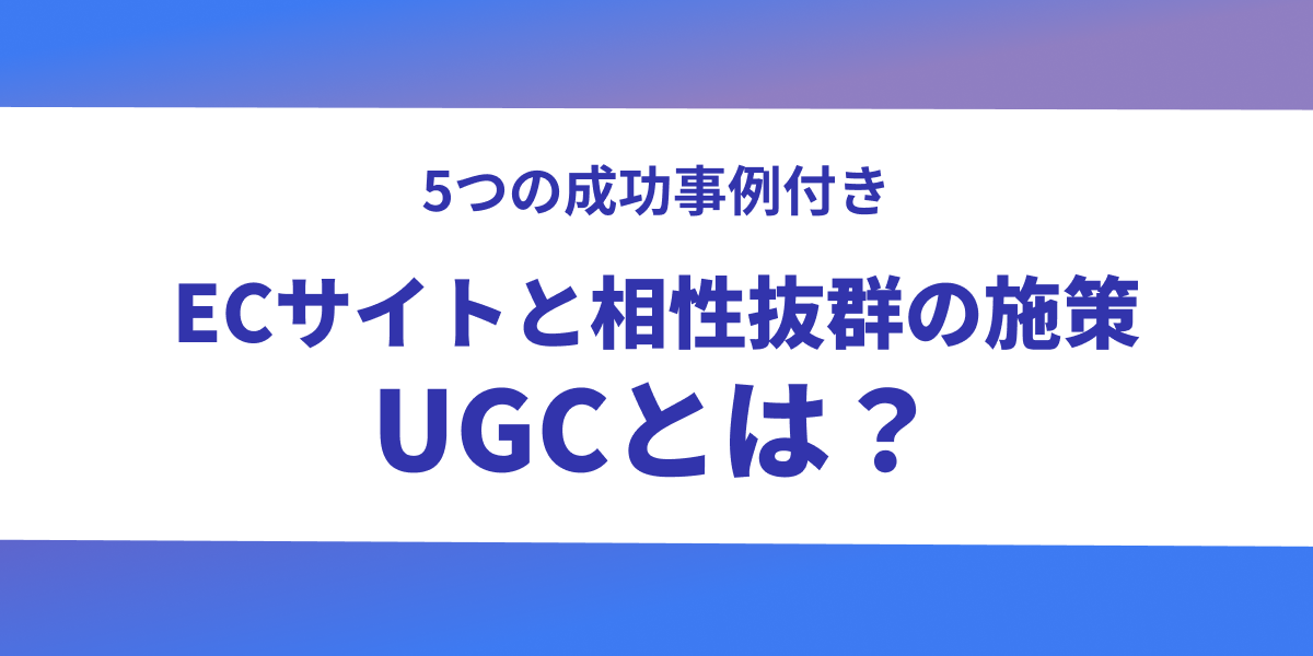 UGCとは？ECサイトと相性抜群の施策を徹底解説【5つの成功事例付き】